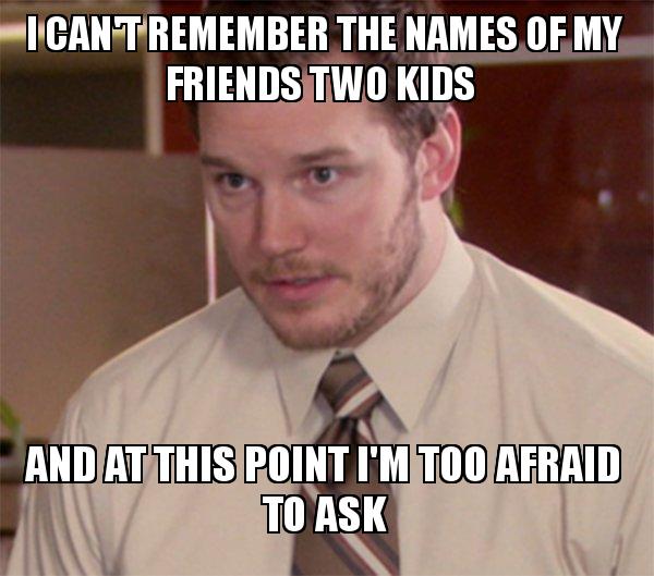 I can't remember the names of my friends two kids and at this point I'm ...