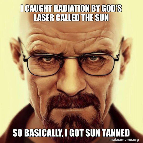 I caught radiation by god's laser called the sun so basically, i got ...