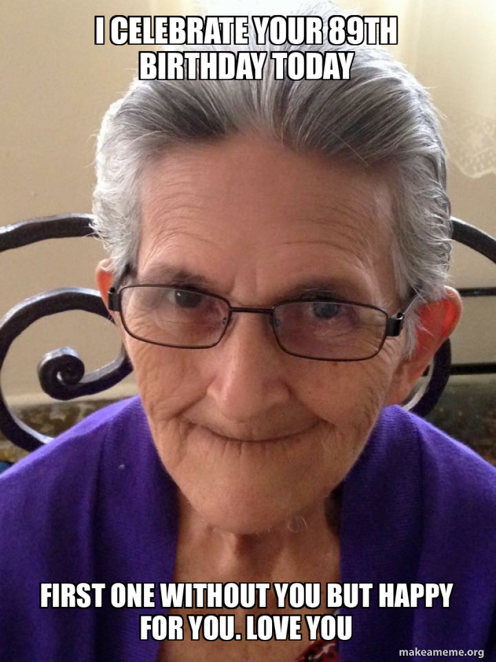 I celebrate your 89th birthday today First one without you but happy ...
