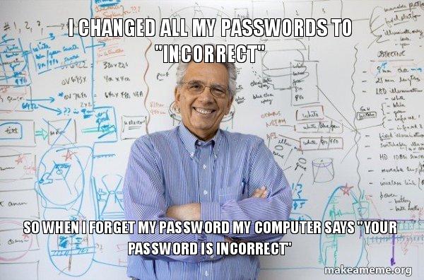 I changed all my passwords to "incorrect" So when i forget my password ...