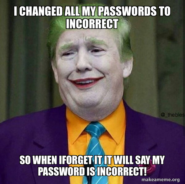 i changed all my passwords to incorrect SO WHEN IFORGET IT IT WILL SAY ...