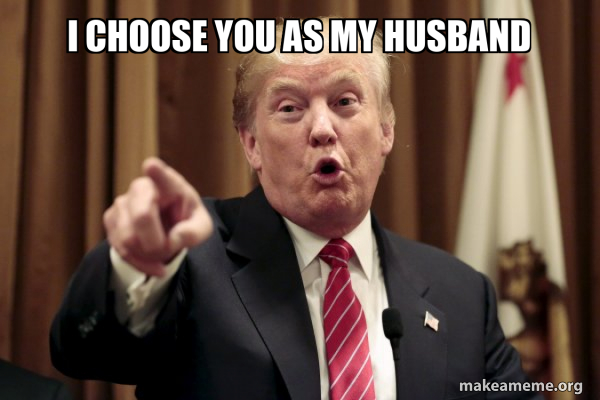 I choose you as my husband - Donald Trump Says Meme Generator