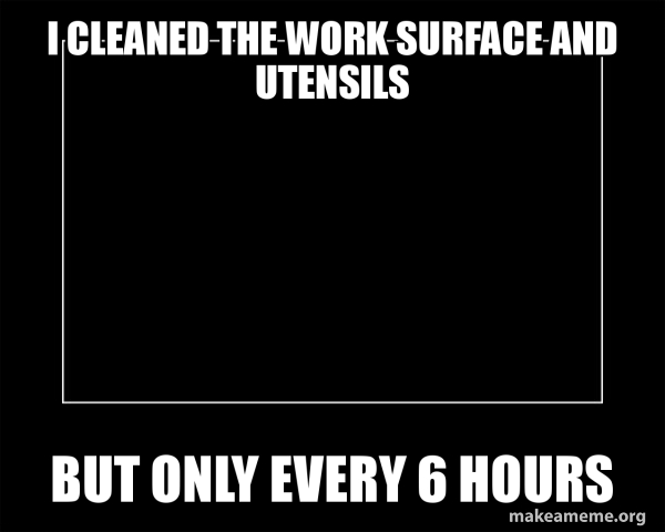 I cleaned the work surface and utensils But only every 6 hours ...