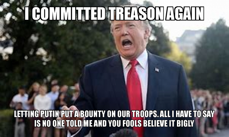 I committed treason again letting putin put a bounty on our troops. all ...