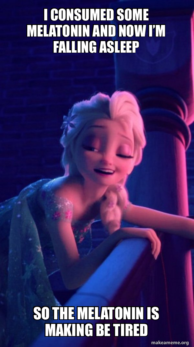 I consumed some melatonin and now I’m falling asleep So the melatonin ...