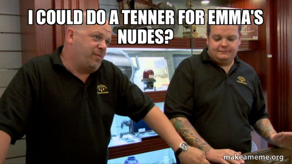 I could do a tenner for Emma's nudes? - Pawn Stars Meme Generator