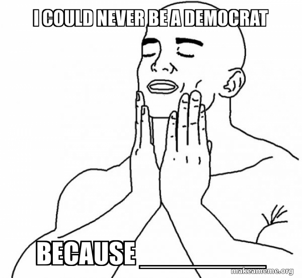 i could never be a democrat because ________ - Feels Good Meme Generator