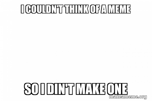 i COULDN'T think of a meme so i din't make one Meme Generator