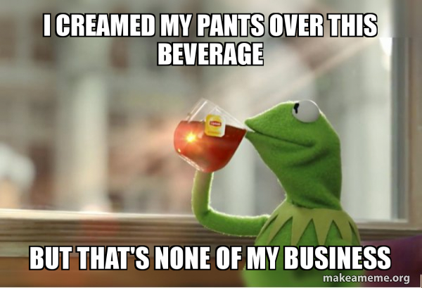 i creamed my pants over this beverage But That's None Of My Business ...