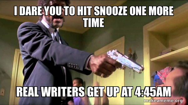 I dare you to hit snooze one more time REal Writers get up at 4:45am ...