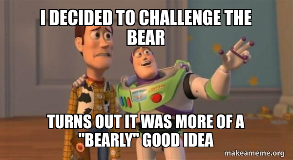 I decided to challenge the bear Turns out it was more of a "bearly ...