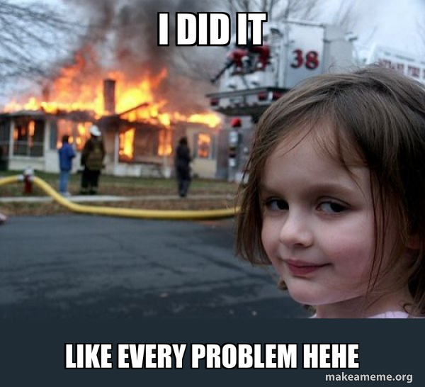I did it like every problem hehe - Disaster Girl Meme Generator