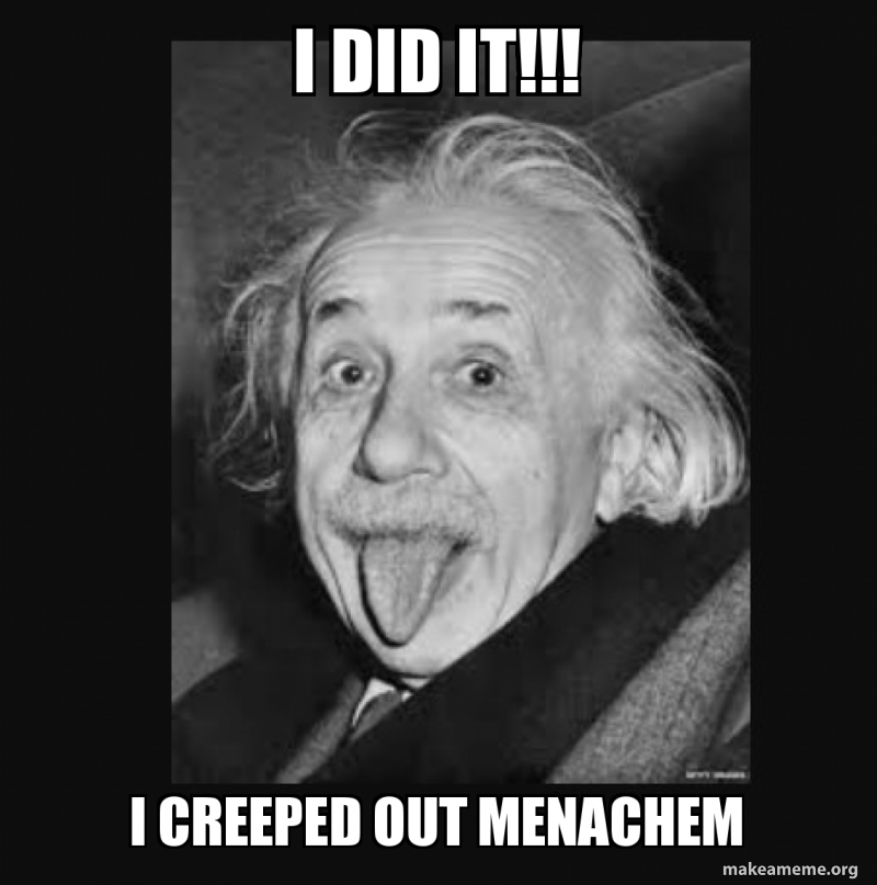 i did it!!! i creeped out menachem Meme Generator