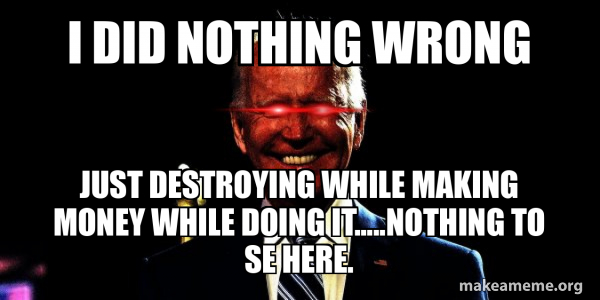 I did nothing wrong Just destroying while making money while doing it ...