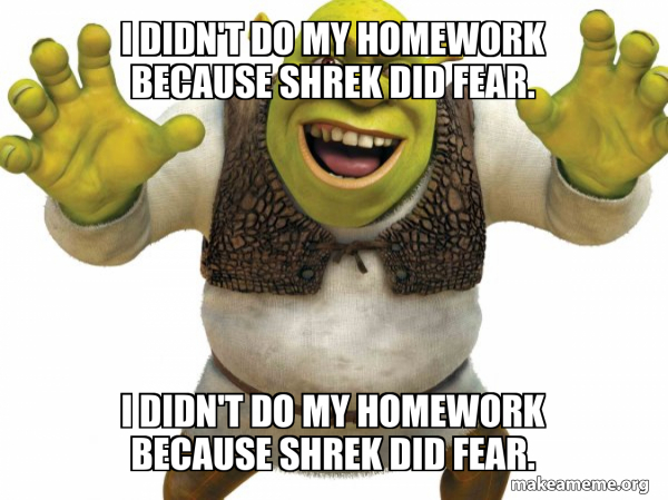 I didn't do my homework because Shrek did fear. I didn't do my homework ...