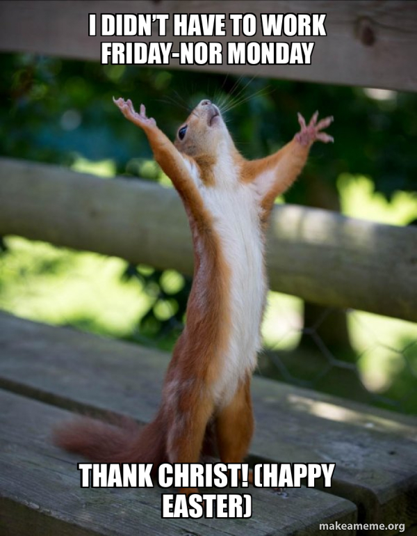 I didn’t have to work Friday-nor Monday Thank Christ! (Happy Easter) - Happy Squirrel Meme Generator
