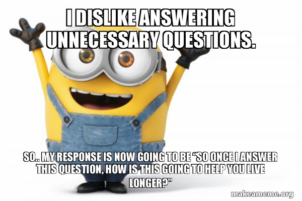 I dislike answering unnecessary questions. So.. My response is now ...