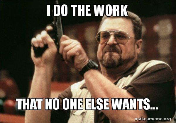 I do the work that no one else wants... - Am I the only one Meme Generator