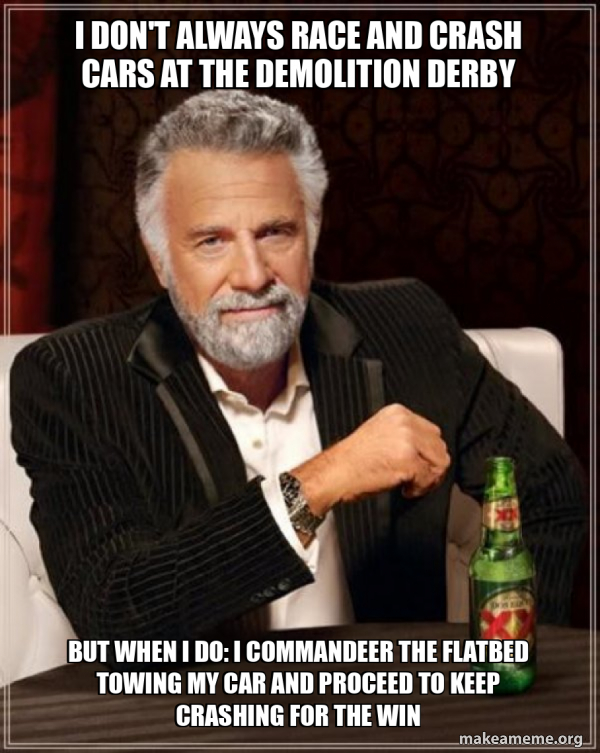 i don't always race and crash cars at the demolition derby but when i ...