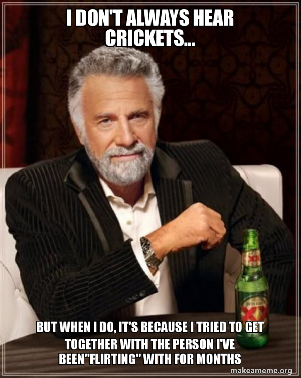I don't always hear crickets... But when I do, it's because I tried to get together with the ...