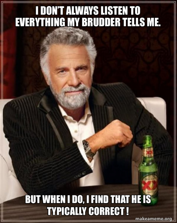 I don’t always listen to everything my Brudder tells me. But when I do ...