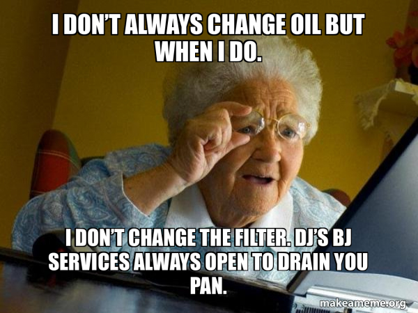 I don’t always change oil but when I do. I don’t change the filter. DJ ...