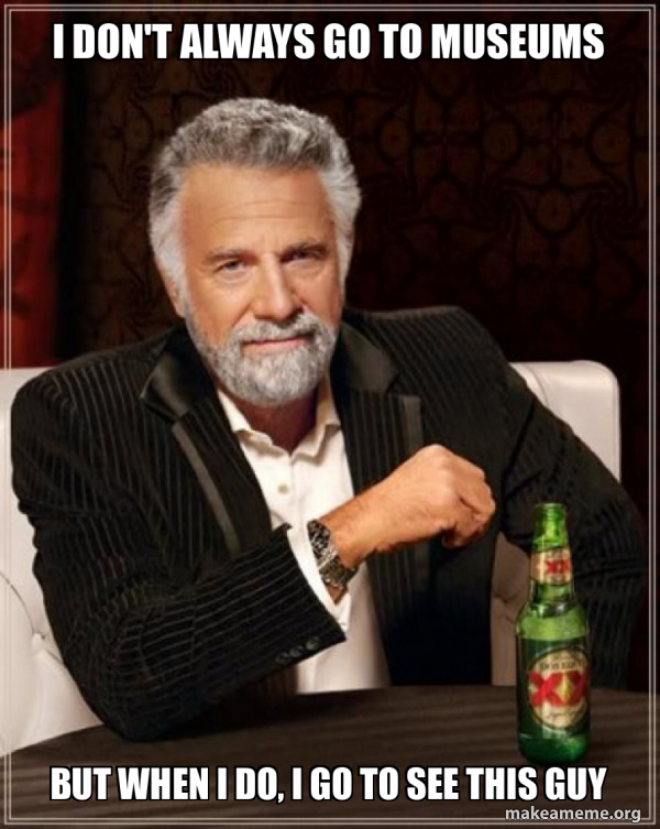 I don't always Go to Museums But when I do, I Go to See this Guy - The ...