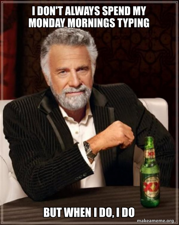 I don't always spend my monday mornings typing But when I do, I do ...