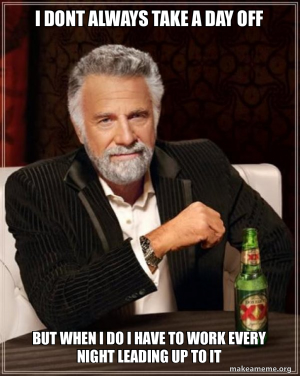 i dont always take a day off but when i do i have to work every night ...