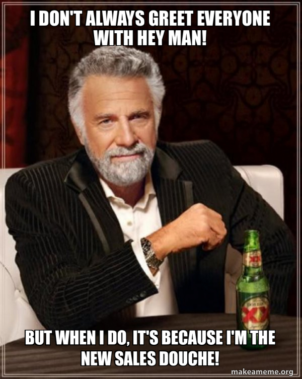 I don't always greet everyone with hey man! but when i do, it's because ...