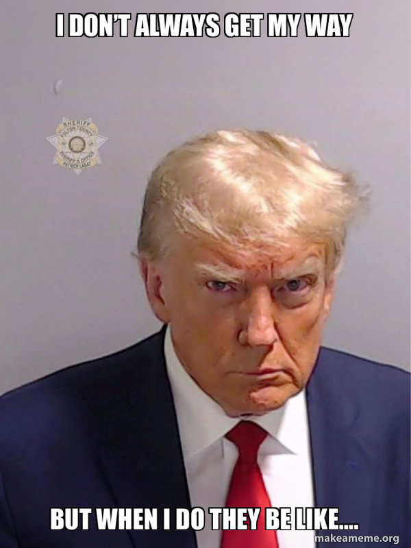 I don’t always get my way But when I do they be like…. - Donald Trump ...