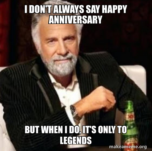 I DON'T ALWAYS SAY HAPPY ANNIVERSARY BUT WHEN I DO, IT'S ONLY TO ...