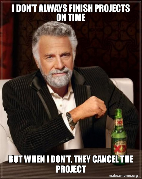I don't always finish projects on time But when I don't, they cancel ...