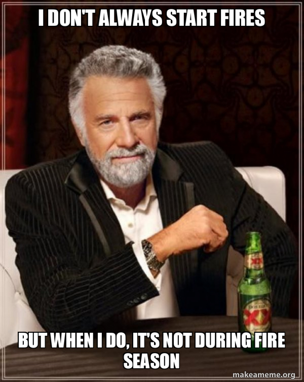 I don't always start fires But when I do, it's not during fire season ...