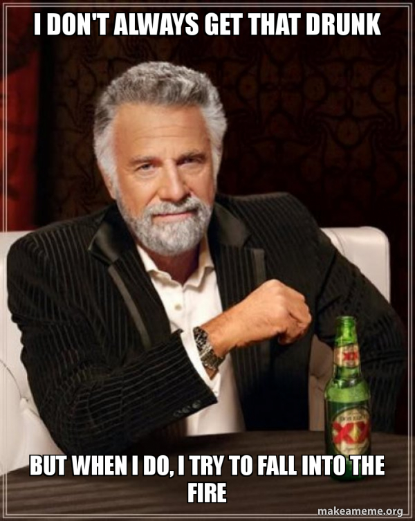 I don't always get that drunk But when i do, i try to fall into the ...