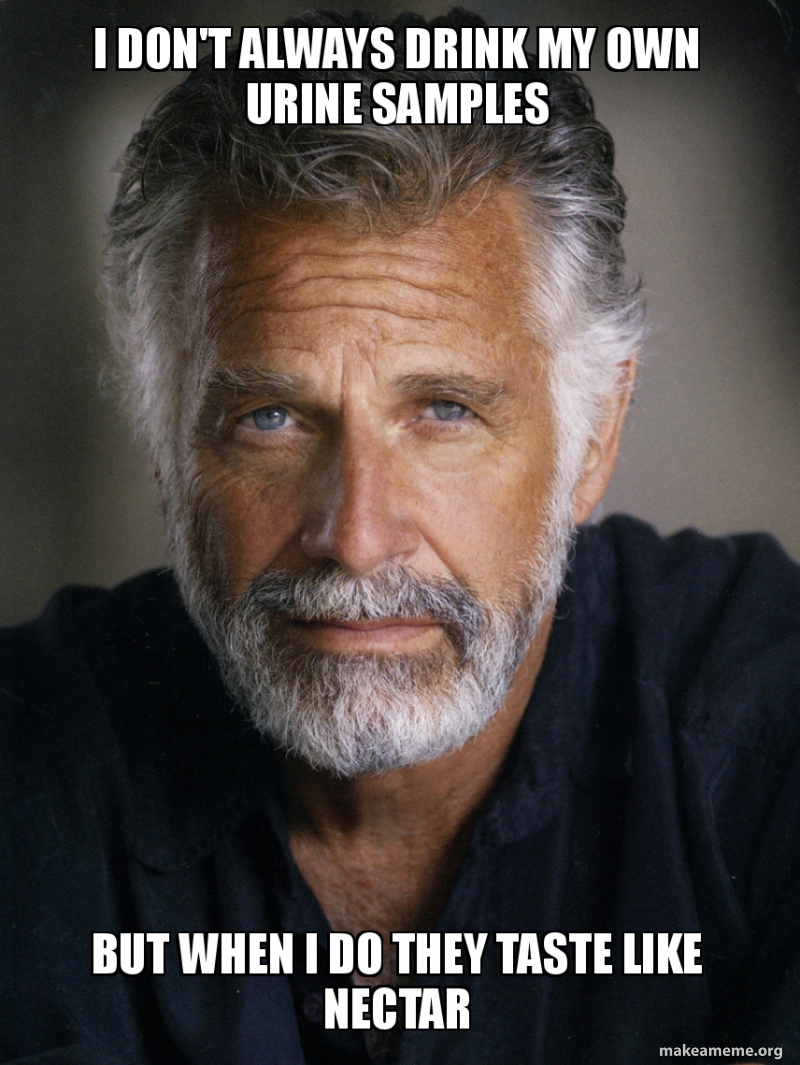 I don't always Drink my own urine samples but when i do they taste like ...