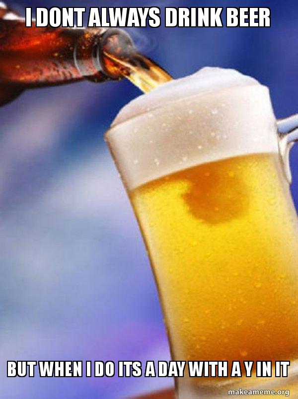 I dont always drink beer but when i do its a day with a Y in it ...