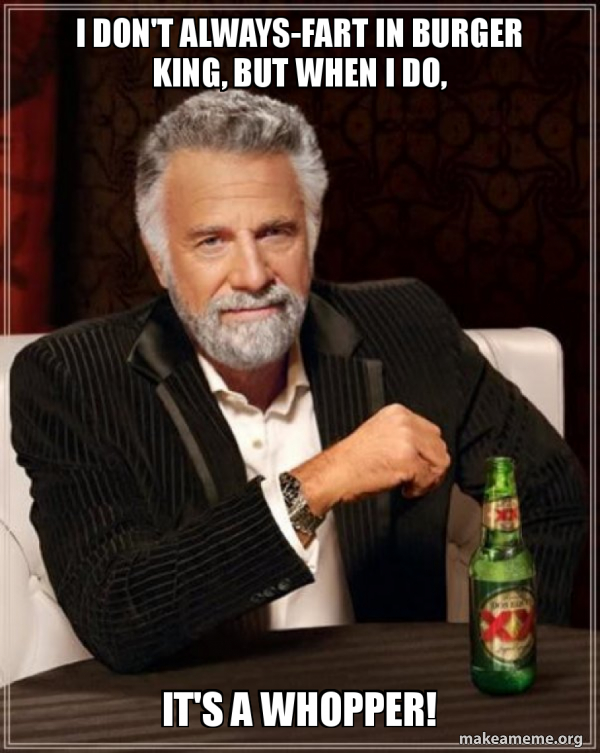 i don't always-fart in burger king, but when i do, it's a whopper ...