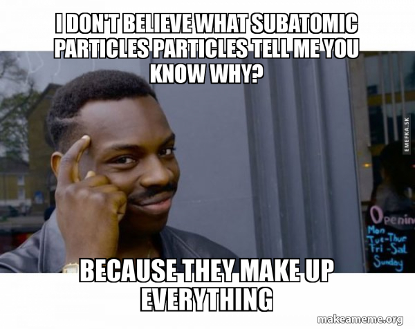 i don't believe what subatomic particles particles tell me you know why ...