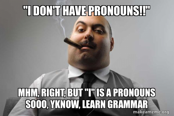 "I don't have pronouns!!" mhm, right, but "I" is a pronouns sooo, yknow ...