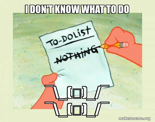 i don't know what to do ¯\_(ツ)_/¯ ¯\_(ツ)_/¯ - To Do List - Nothing Meme ...