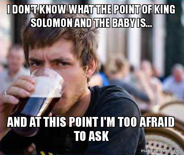 I don't know what the point of King Solomon and the baby is... and at ...