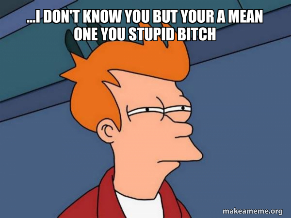 ...I don't know you but your a mean one you stupid bitch - Futurama Fry ...