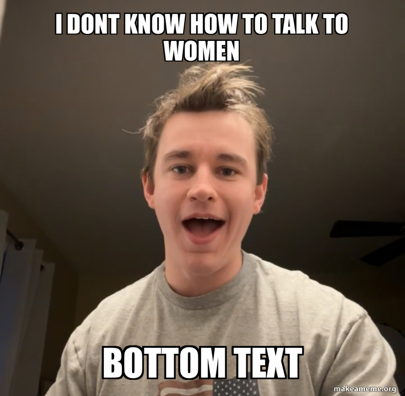 I dont know how to talk to women Bottom text Meme Generator