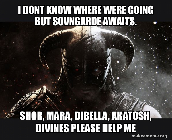 I dont know where were going but sovngarde awaits. Shor, mara, dibella ...