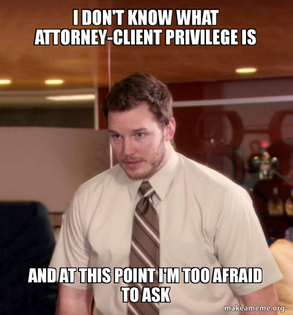 i don't know what attorney-client privilege is and at this point I'm ...