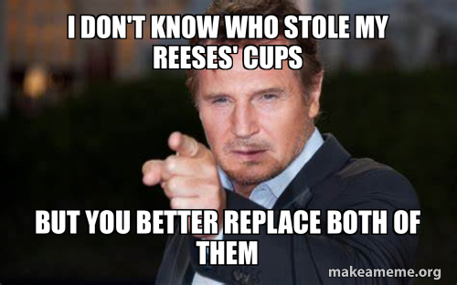 I DON'T KNOW WHO STOLE MY REESES' CUPS BUT YOU BETTER REPLACE BOTH OF ...