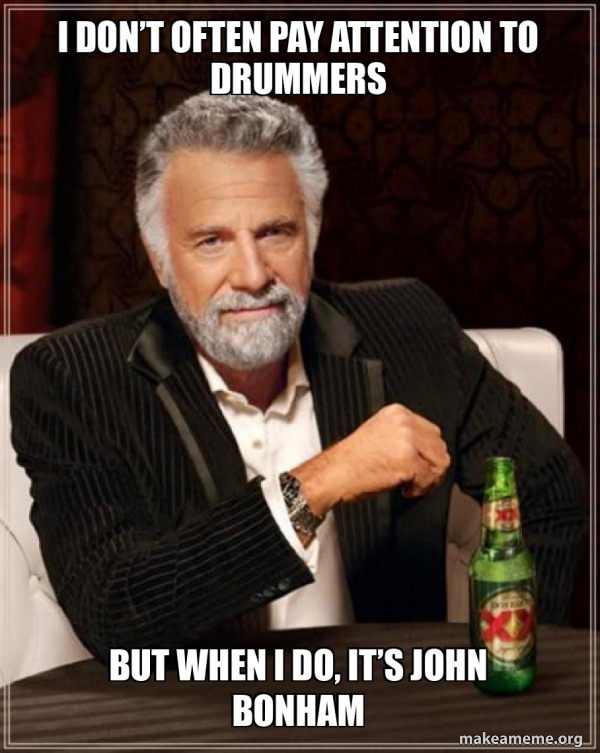 I don’t often pay attention to drummers But when I do, iT’s john bonham ...