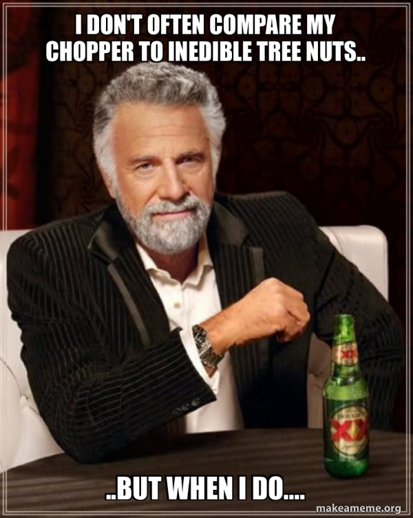 I DON'T OFTEN COMPARE MY CHOPPER TO INEDIBLE TREE NUTS.. ..BUT WHEN I ...