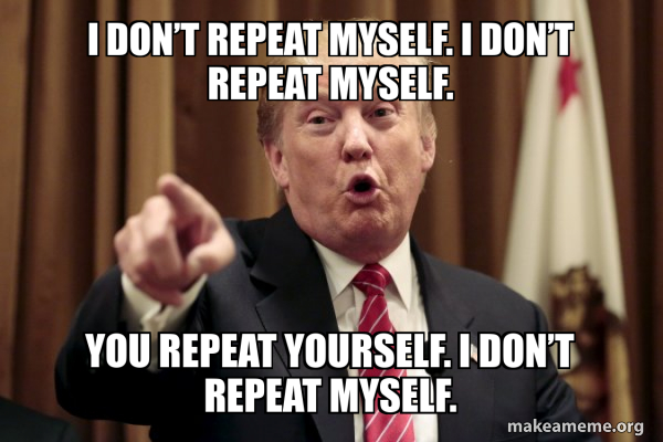 I don’t repeat myself. I don’t repeat myself. YOU repeat yourself. I ...